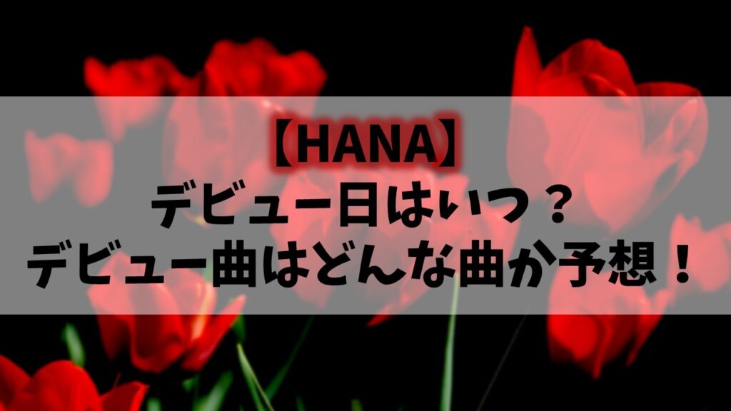 【HANA(ハナ)】デビュー日はいつ？デビュー曲はどんな曲か予想！ - rei-daily